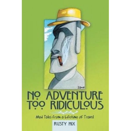 No Adventure Too Ridiculous: Mad Tales from a Lifetime of Travel ...