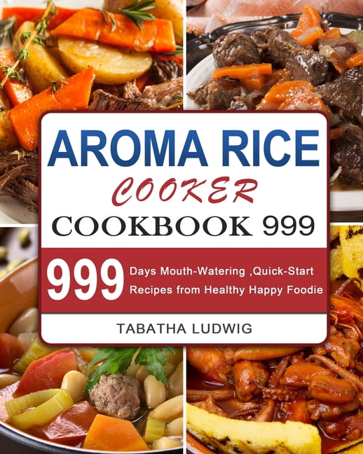 Aroma Rice Cooker Cookbook 999 : 999 Days Mouth-Watering, Quick-Start ...