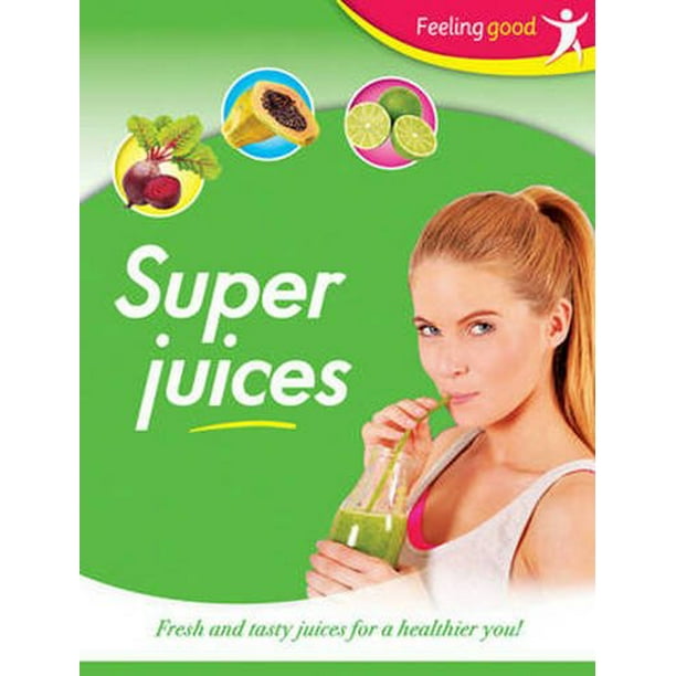 Super Juices: Fresh and Tasty Juices for a Healthier You! (Feeling Good ...
