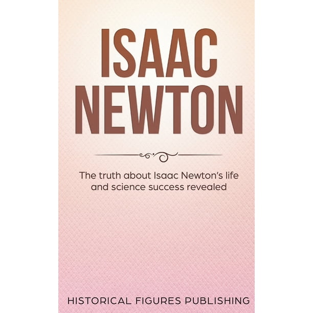 Isaac Newton: The Truth about Isaac Newton's Life and Science Success ...