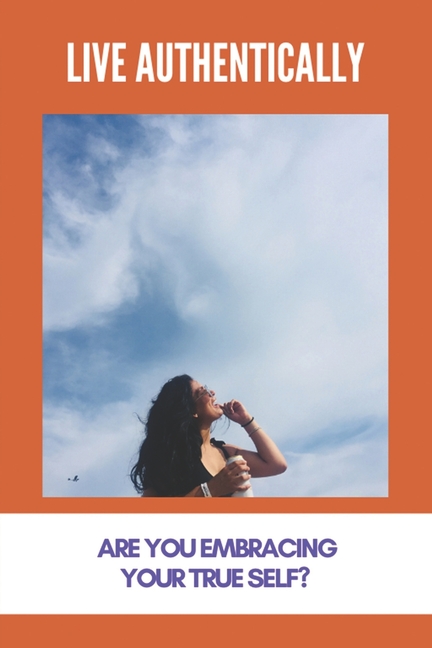 Live Authentically: Are You Embracing Your True Self?: Positive ...