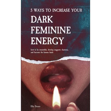 Become A Powerful Femme Fatale: 7 Proven Ways to Tap Into Your Dark Feminine Energy and Unleash ...
