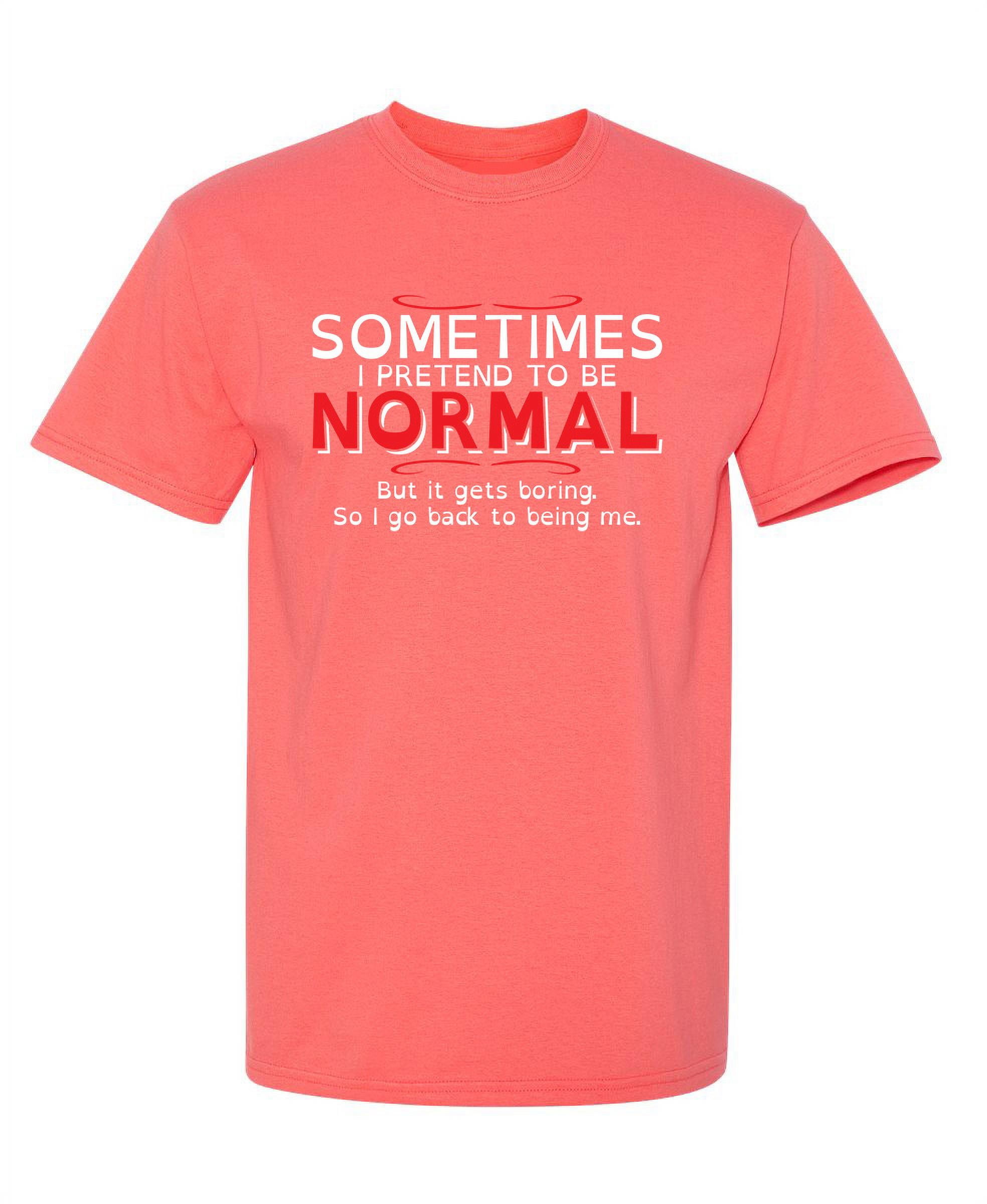 Sometimes I Pretend to be Normal but it Gets Boring So I Go Back To ...