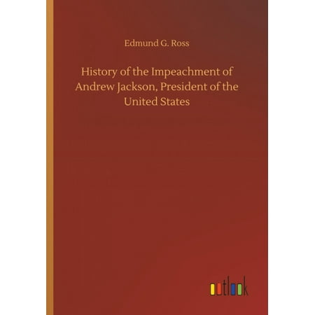 History of the Impeachment of Andrew Jackson, President of the United ...
