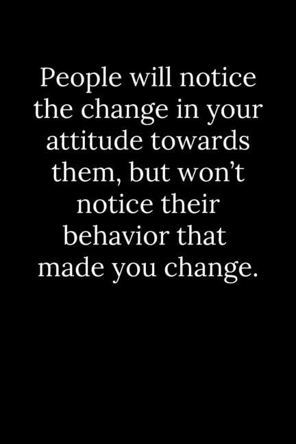 People will notice the change in your attitude towards them, but won't ...