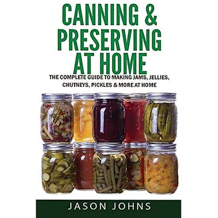 Canning & Preserving at Home - The Complete Guide to Making Jams, Jellies, Chutneys, Pickles ...