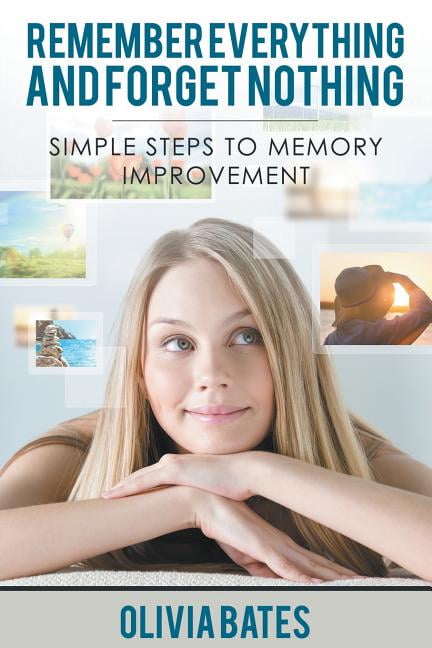 Remember Everything and Forget Nothing : Simple Steps to Memory ...