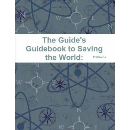 The Guide's Guidebook to Saving the World: And How to Pull Off the ...