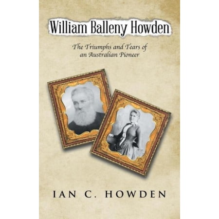 William Balleny Howden: The Triumphs and Tears of an Australian Pioneer ...