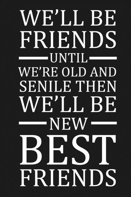 We'll Be Friends Until We're Old And Senile Then We'll Be New Best ...