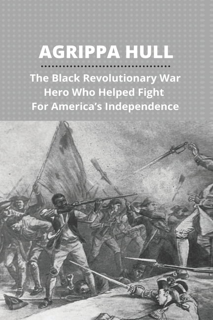 Agrippa Hull: The Black Revolutionary War Hero Who Helped Fight For ...