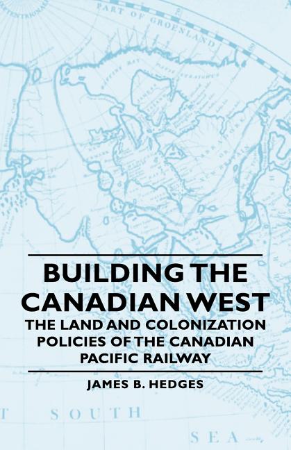 Building the Canadian West - The Land and Colonization Policies of the ...