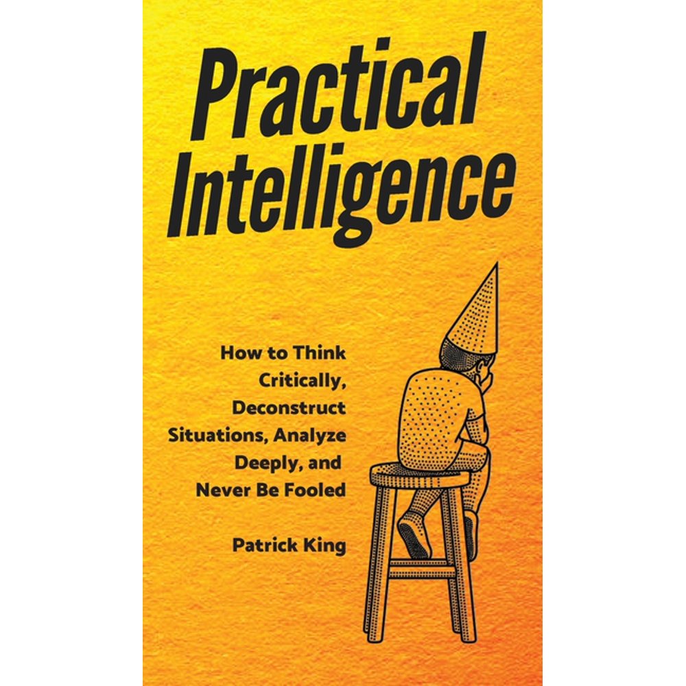 Practical Intelligence : How to Think Critically, Deconstruct ...