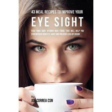 43 Meal Recipes to Improve Your Eye Sight: Feed Your Body Vitamin Rich ...