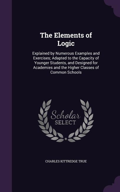 The Elements of Logic : Explained by Numerous Examples and Exercises ...