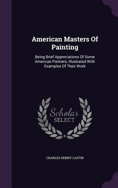 American Masters Of Painting : Being Brief Appreciations Of Some ...