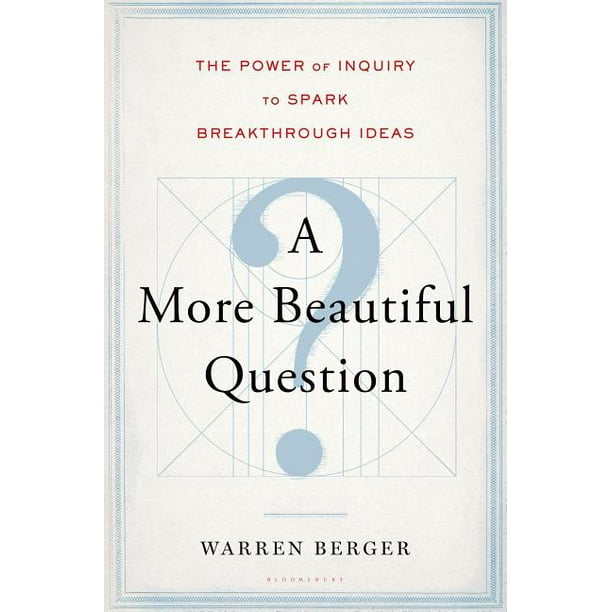 A More Beautiful Question : The Power of Inquiry to Spark Breakthrough ...