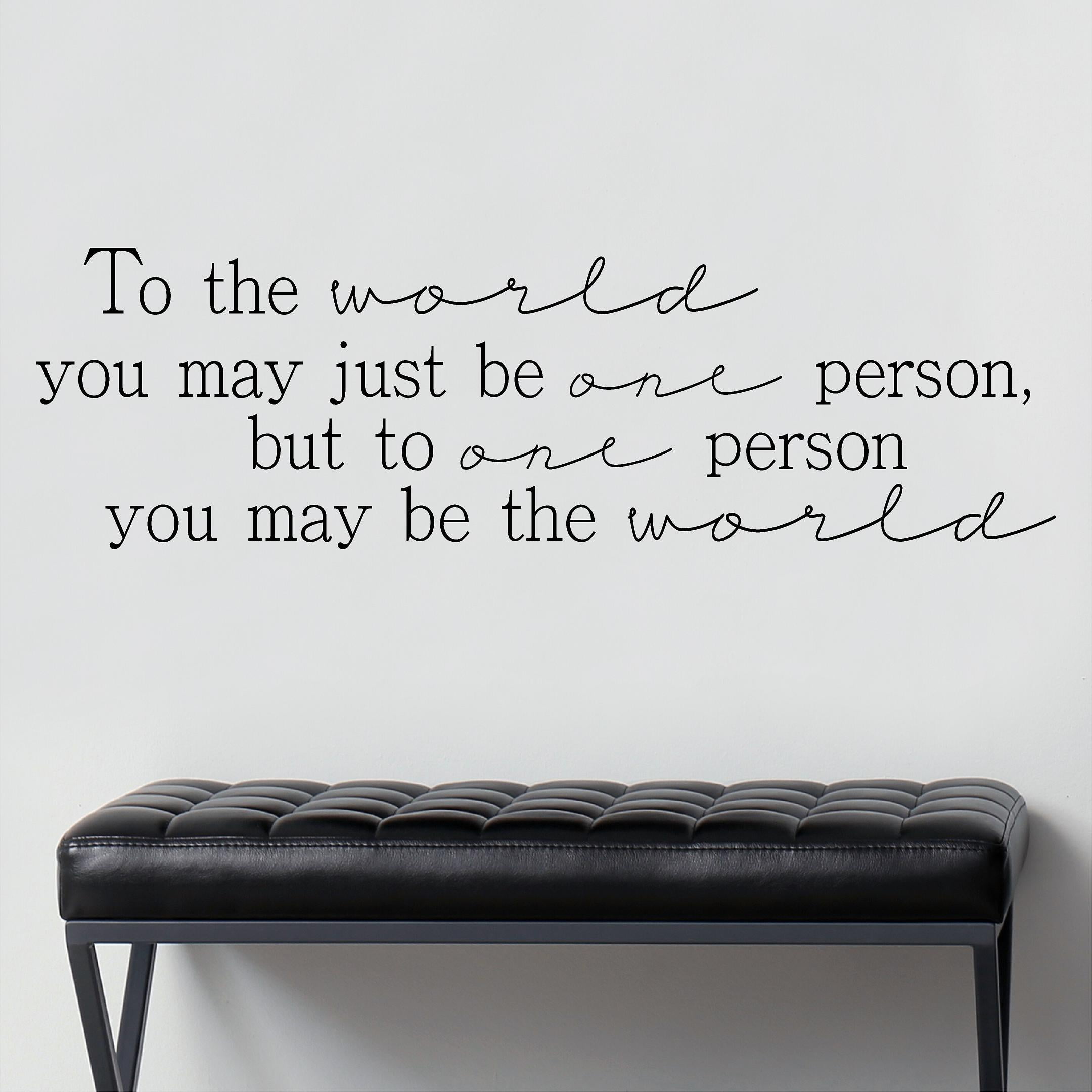 To The World You May Just Be One Person, But To One Person You May Be ...