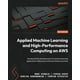 Applied Machine Learning and High-Performance Computing on AWS : Accelerate the development of ...