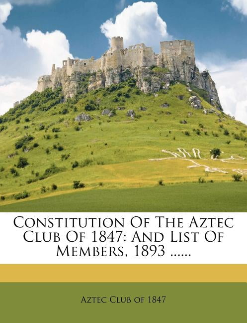 Constitution of the Aztec Club of 1847 : And List of Members, 1893 ...