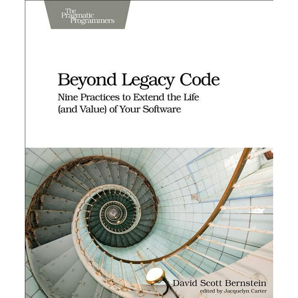 Beyond Legacy Code : Nine Practices to Extend the Life (and Value) of ...