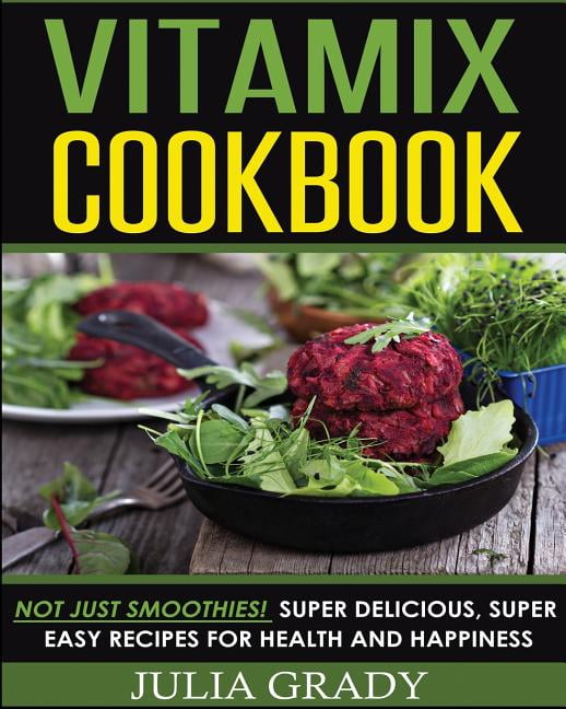 Vitamix Cookbook : Not Just Smoothies! Super Delicious, Super Easy ...