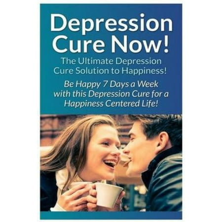 Depression Cure Now!: The Ultimate Guide To: Be Happy 7 Days A Week ...