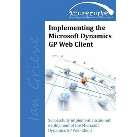 Implementing the Microsoft Dynamics GP Web Client: Implementing the ...