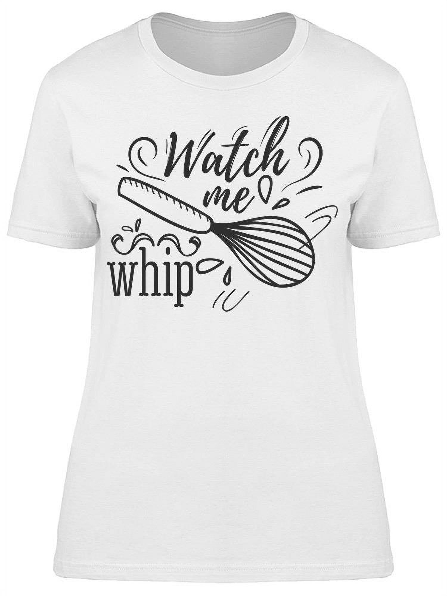 Watch Me Whip T-Shirt Women -Image by Shutterstock, Female XX-Large ...