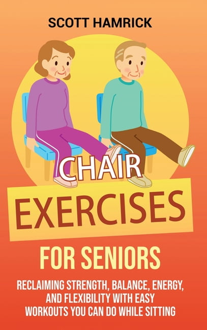 Chair Exercises for Seniors : Reclaiming Strength, Balance, Energy, and ...