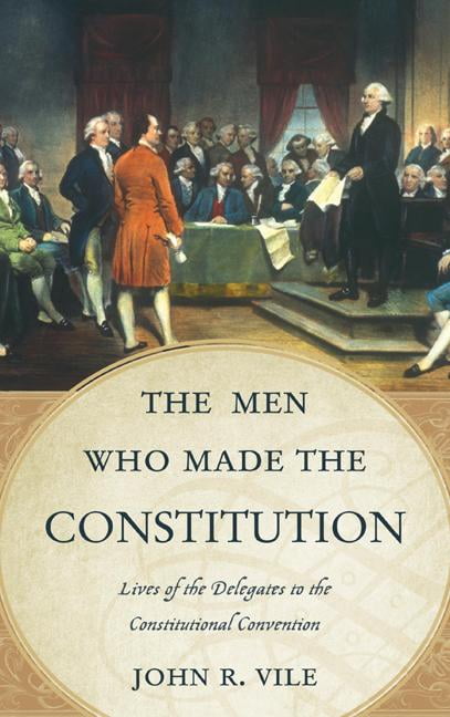 The Men Who Made the Constitution : Lives of the Delegates to the ...