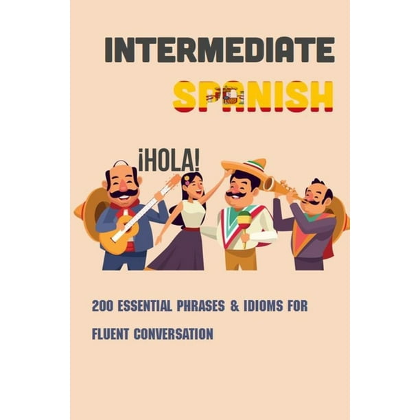 Intermediate Spanish : 200 Essential Phrases & Idioms For Fluent ...