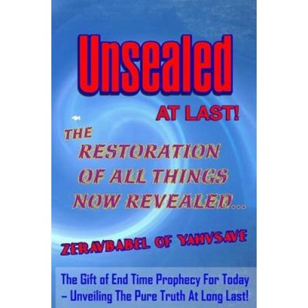 Unsealed at Last!: The Restoration of All Things Now Revealed ...