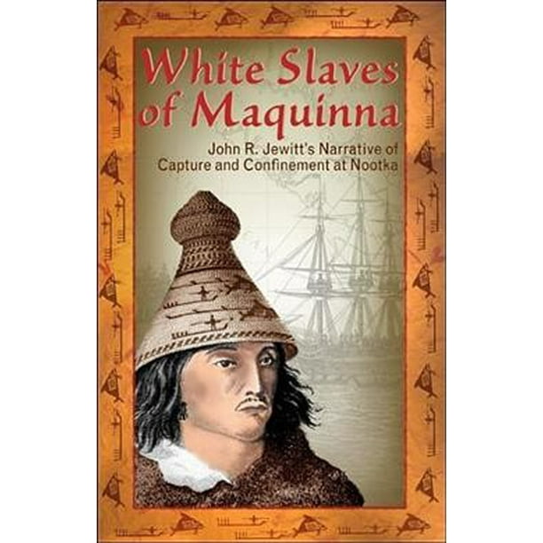 White Slaves of Maquinna : John R. Jewitt's Narrative of Capture and ...