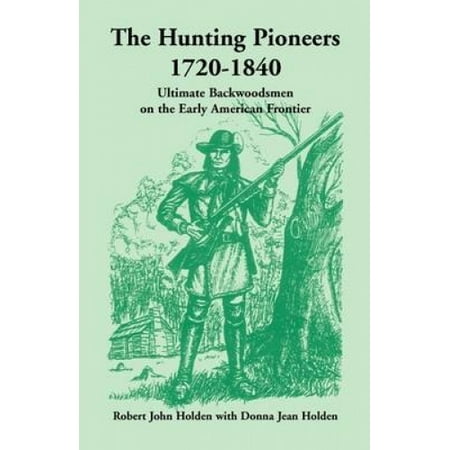 The Hunting Pioneers, 1720-1840: Ultimate Backwoodsmen on the Early ...