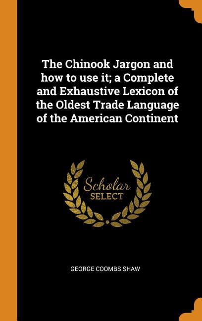The Chinook Jargon and How to Use It; A Complete and Exhaustive Lexicon ...