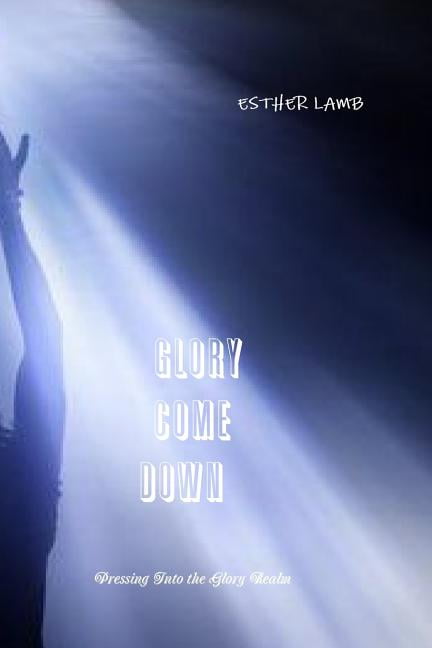 Glory Come Down: Pressing Into the Glory Realm (Paperback) - Walmart ...