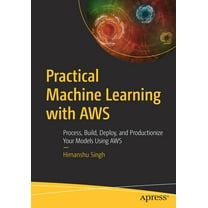 Practical Machine Learning with AWS: Process, Build, Deploy, and ...