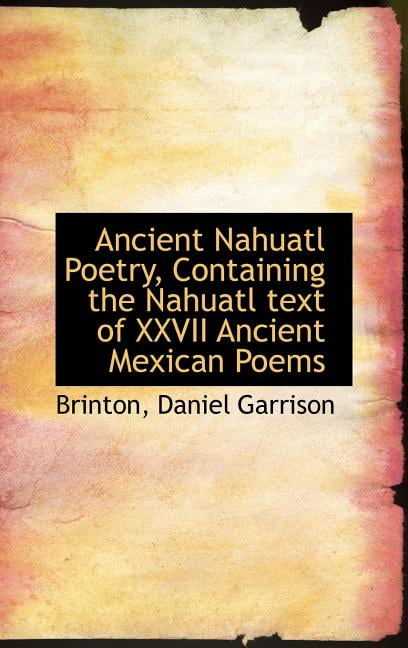 Ancient Nahuatl Poetry, Containing the Nahuatl text of XXVII Ancient ...