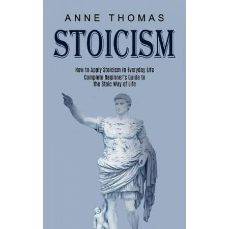 Stoicism: How to Apply Stoicism in Everyday Life (Complete Beginner's ...