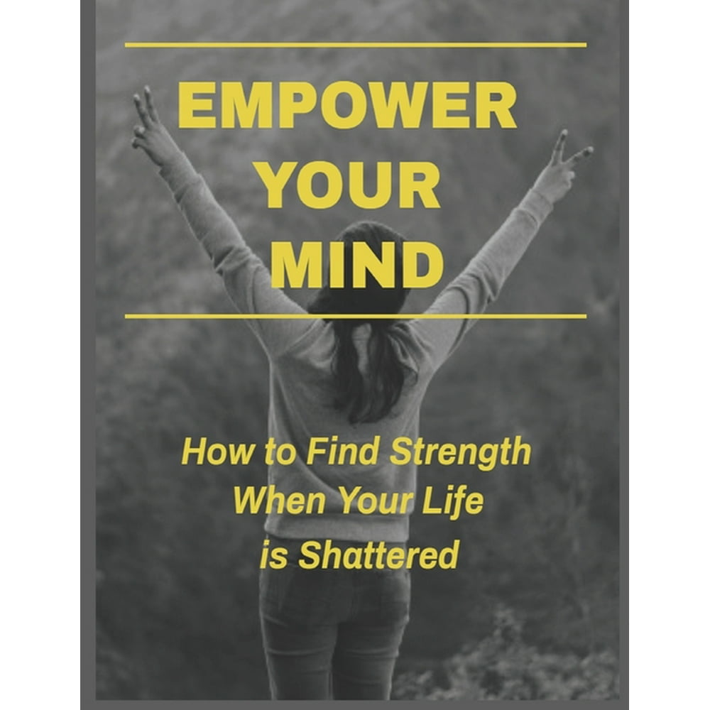 Empower Your Mind - How To Find Strength When Your Life is Shattered ...