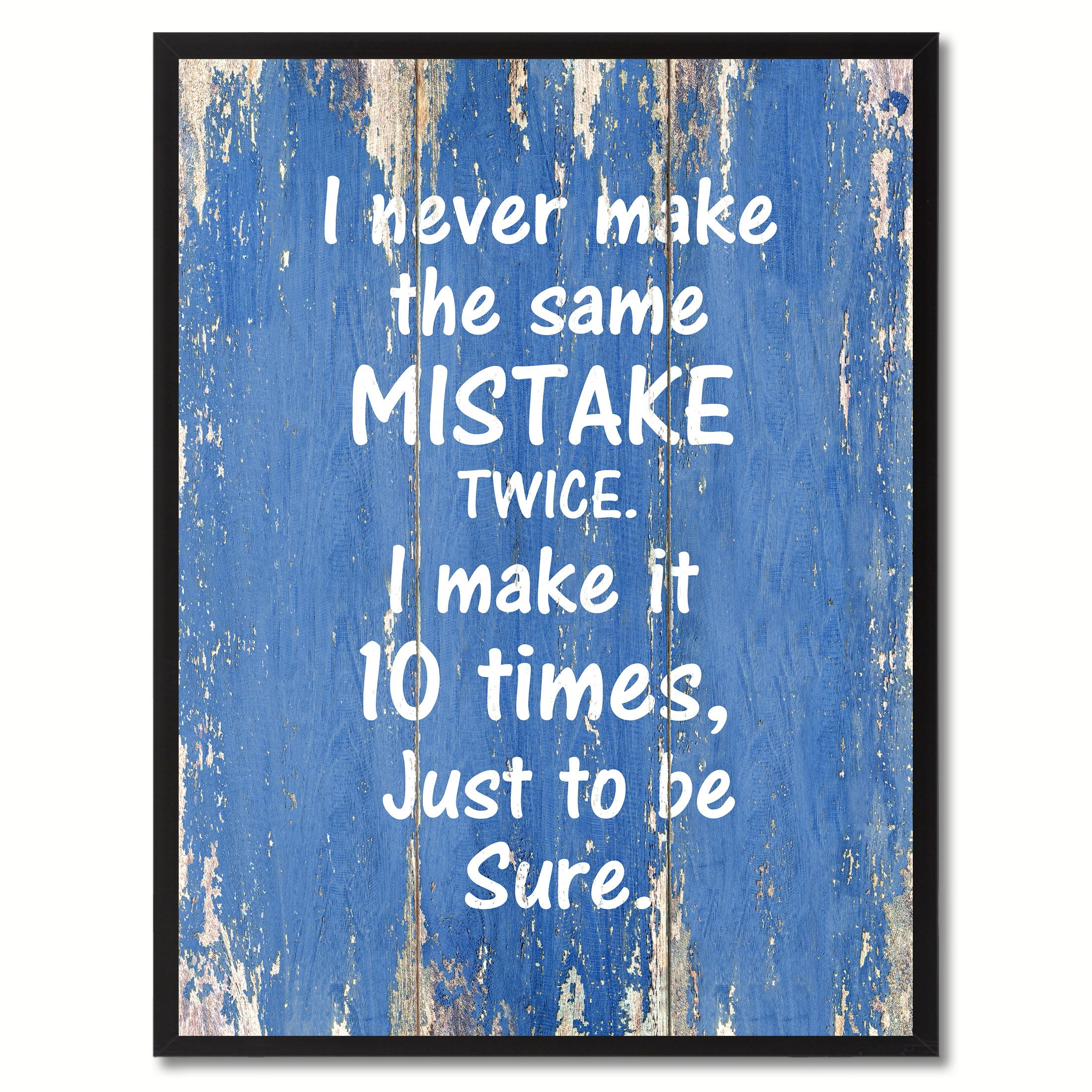 I Never Make The Same Mistake Twice I Make It 10 Times Just To Be Sure ...
