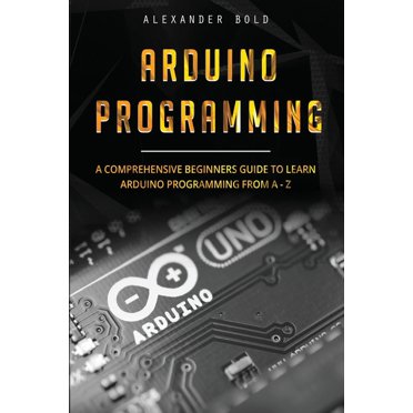 Arduino: The complete guide to Arduino for beginners, including ...