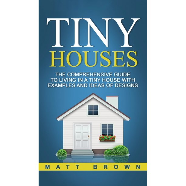Tiny Houses : The Comprehensive Guide to Living in a Tiny House with ...