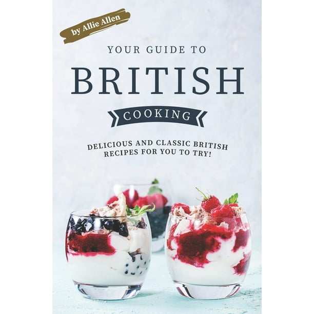 Your Guide to British Cooking: Delicious and Classic British Recipes ...