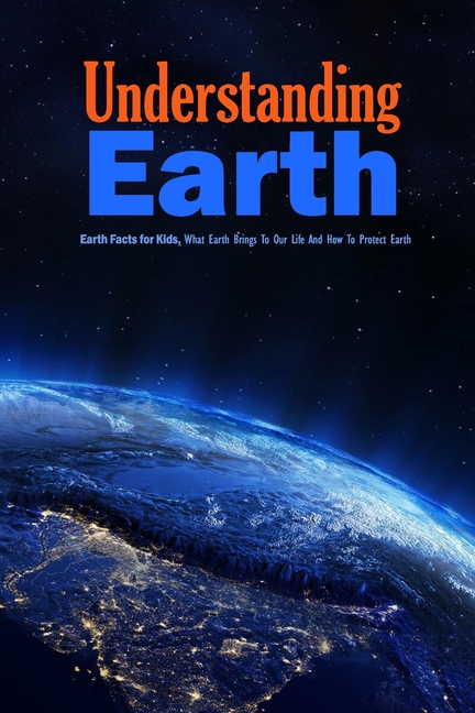 Understanding Earth : Earth Facts for Kids, What Earth Brings To Our ...