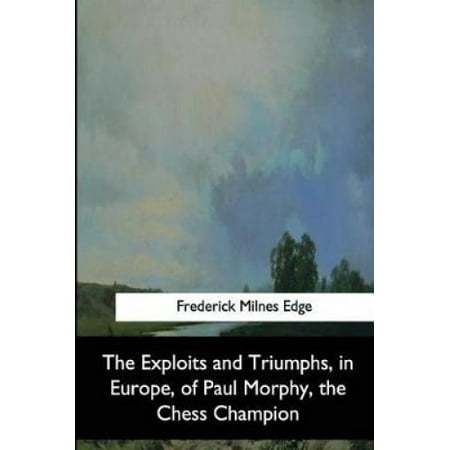 The Exploits and Triumphs, in Europe, of Paul Morphy, the Chess ...