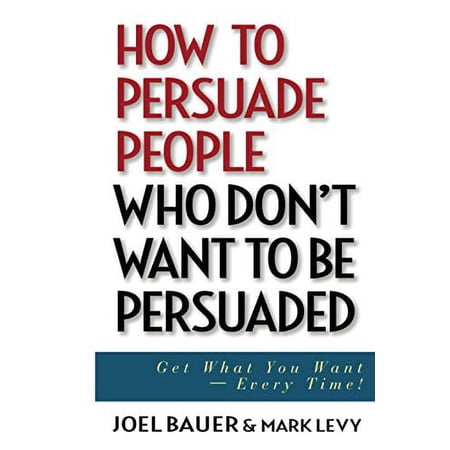 How to Persuade People Who Don't Want to be Persuaded: Get What You ...