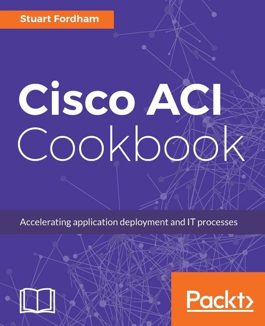 Cisco ACI Cookbook : A Practical Guide to Maximize Automated Solutions ...
