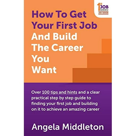 How To Get Your First Job And Build The Career You Want: Over 100 tips ...